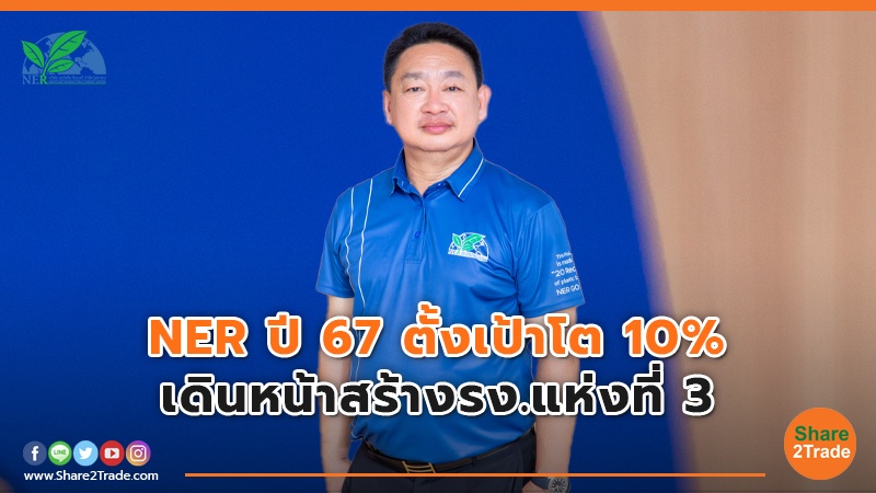 NER ปี 67 ตั้งเป้าโต 10% เดินหน้าสร้างรง.แห่งที่ 3 | Share2Trade